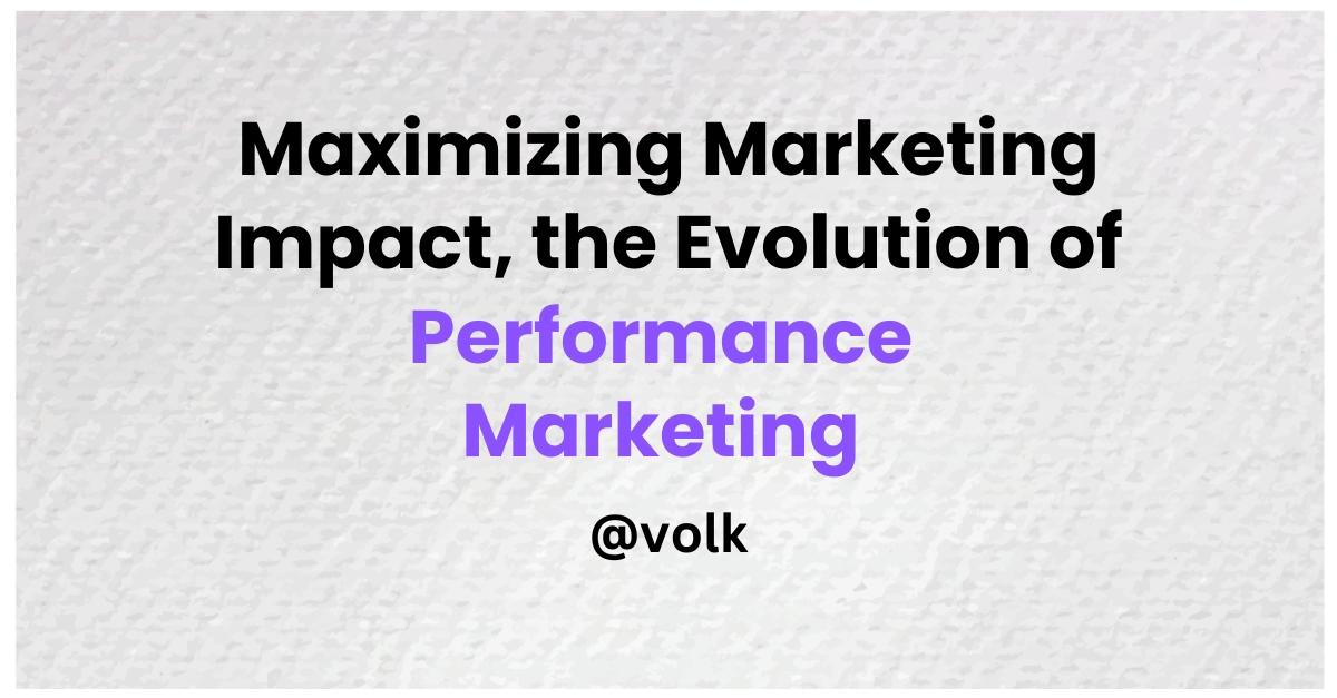 Maximizing Marketing Impact, the Evolution of Performance Marketing ... Maximizing Marketing Impact, the Evolution of Performance Marketing ...